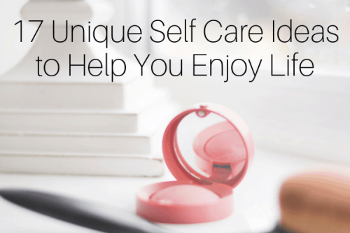 17 Unique Self Care Ideas to Help you Live a Happy Life