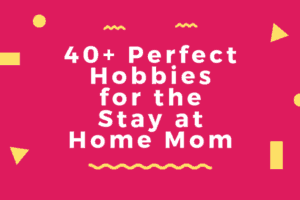 40+ Perfect Hobbies for the Stay at Home Mom: Tips for Mom Hobbies